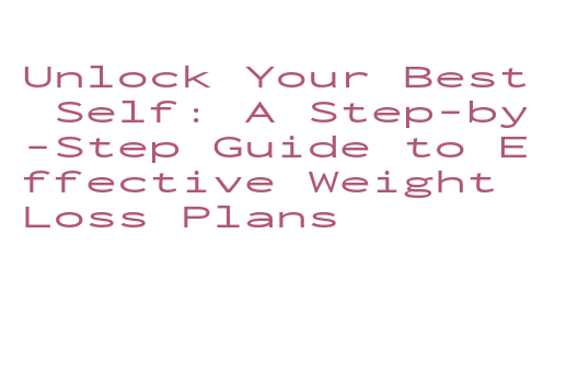 Unlock Your Best Self: A Step-by-Step Guide to Effective Weight Loss Plans